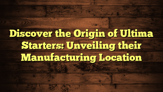 Discover the Origin of Ultima Starters: Their Manufacturing Location