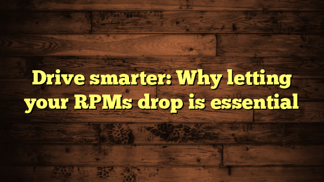 Drive smarter: Why letting your RPMs drop is essential