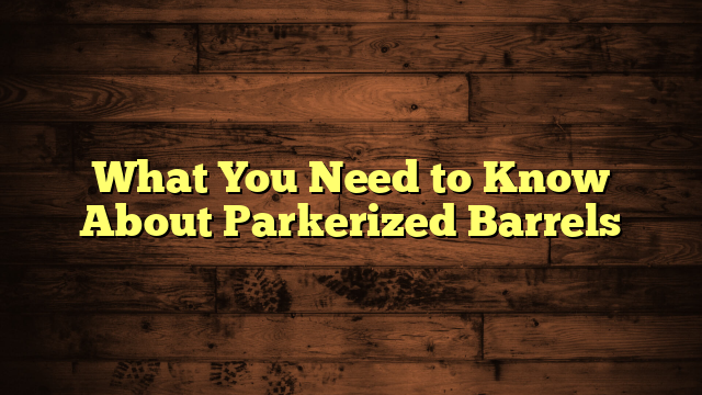 What You Need to Know About Parkerized Barrels?