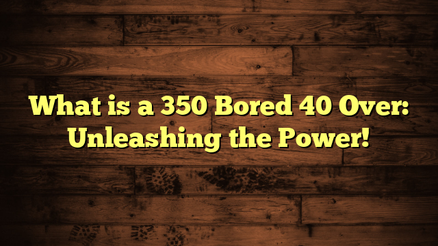 What is a 350 Bored 40 Over: Unleashing the Power!