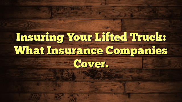 Insuring Your Lifted Truck: What Insurance Companies Cover.