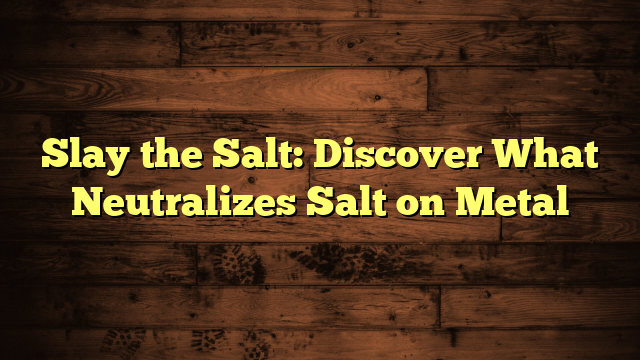 Slay the Salt: Discover What Neutralizes Salt on Metal