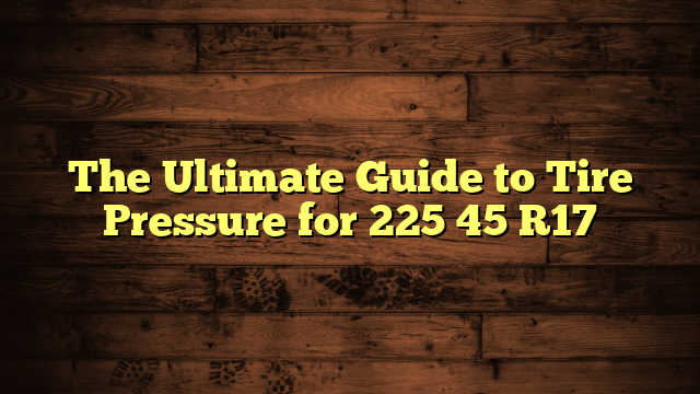 The Ultimate Guide to Tire Pressure for 225 45 R17
