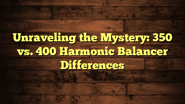 Unraveling the Mystery: 350 vs. 400 Harmonic Balancer Differences