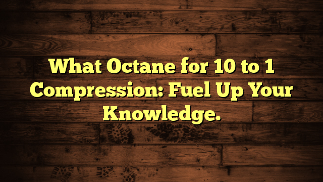 What Octane for 10 to 1 Compression: Fuel Up Your Knowledge.