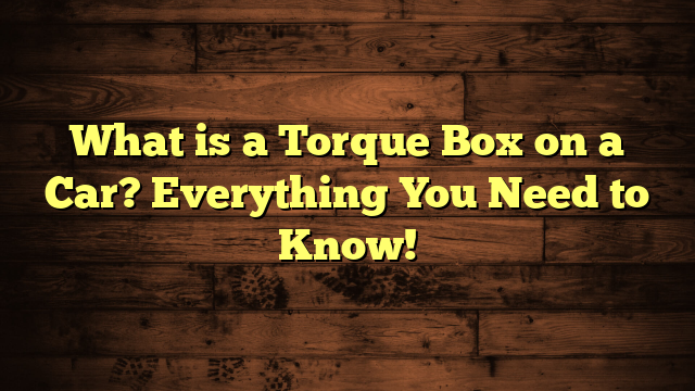 What is a Torque Box on a Car? Everything You Need to Know!