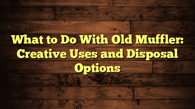 What to Do With Old Muffler: Creative Uses and Disposal Options