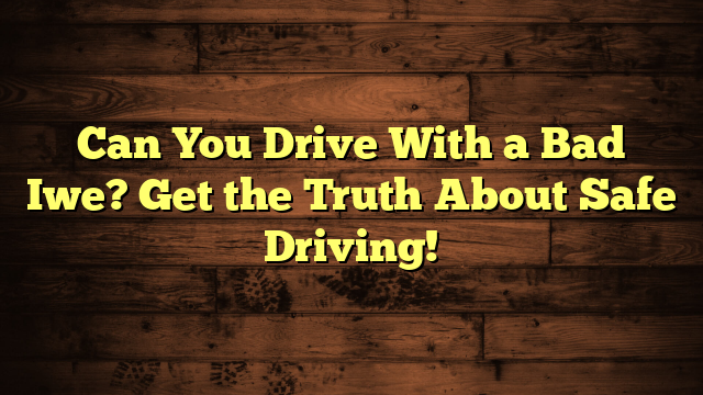 Can You Drive With a Bad Iwe? Get the Truth About Safe Driving!