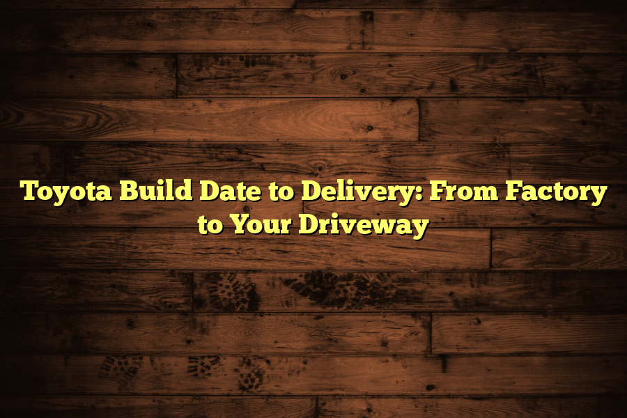 Toyota Build Date to Delivery: From Factory to Your Driveway