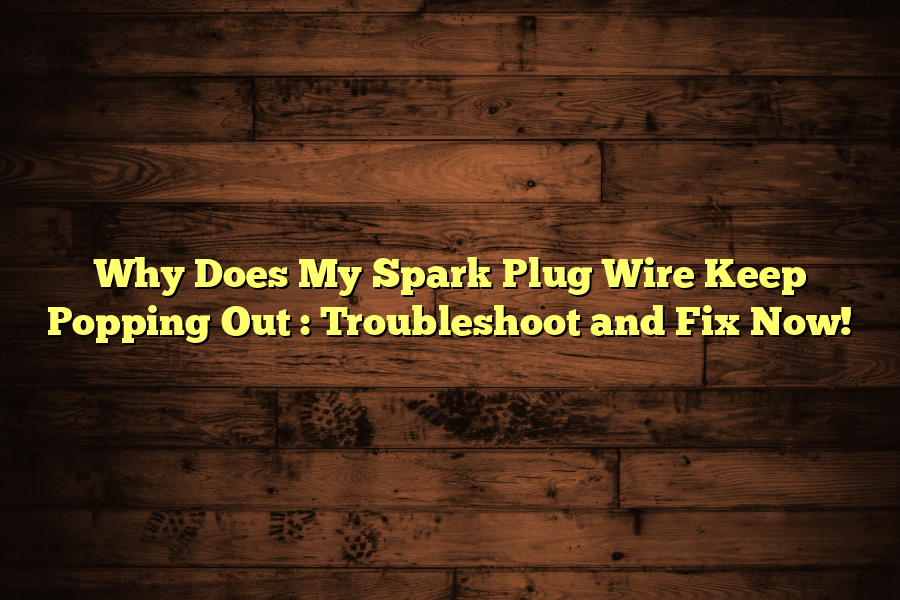 Why Does My Spark Plug Wire Keep Popping Out : Troubleshoot and Fix Now!
