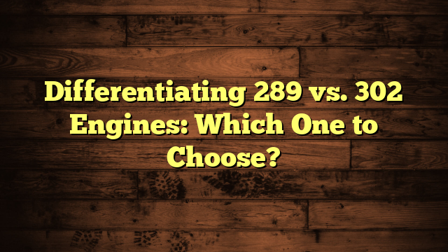 Differentiating 289 vs. 302 Engines: Which One to Choose?