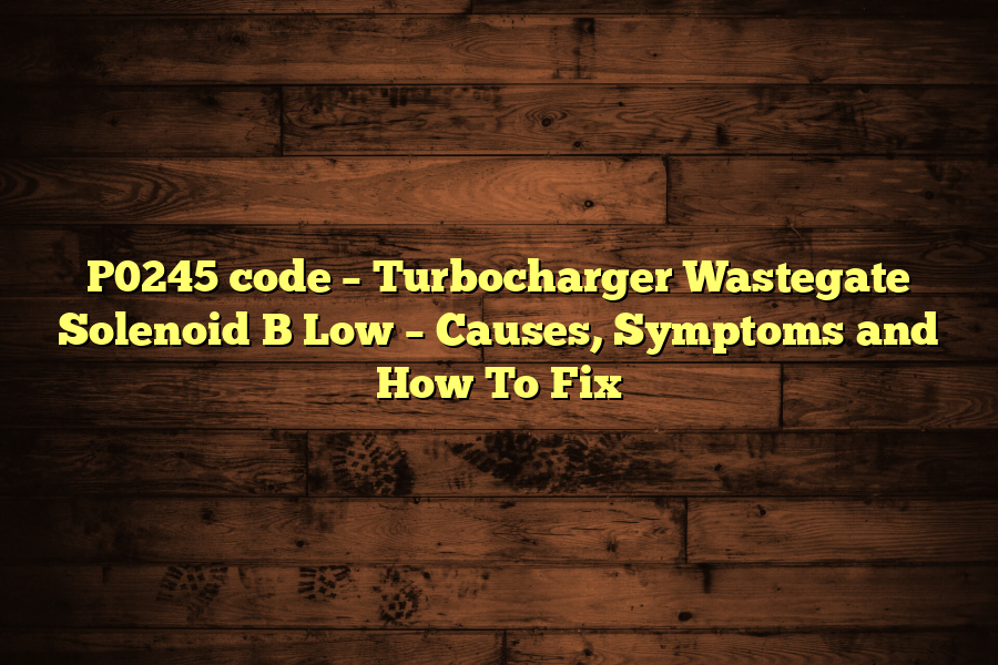 P0245 code – Turbocharger Wastegate Solenoid B Low - Causes, Symptoms ...