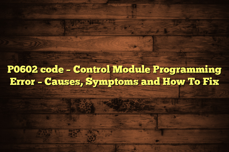 P0602 code – Control Module Programming Error - Causes, Symptoms and ...